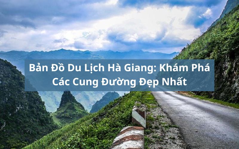 Bản Đồ Du Lịch Hà Giang: Khám Phá Các Cung Đường Đẹp Nhất