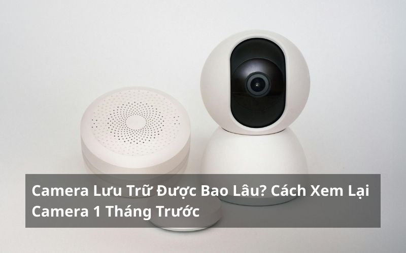 Camera Lưu Trữ Được Bao Lâu? Cách Xem Lại Camera 1 Tháng Trước
